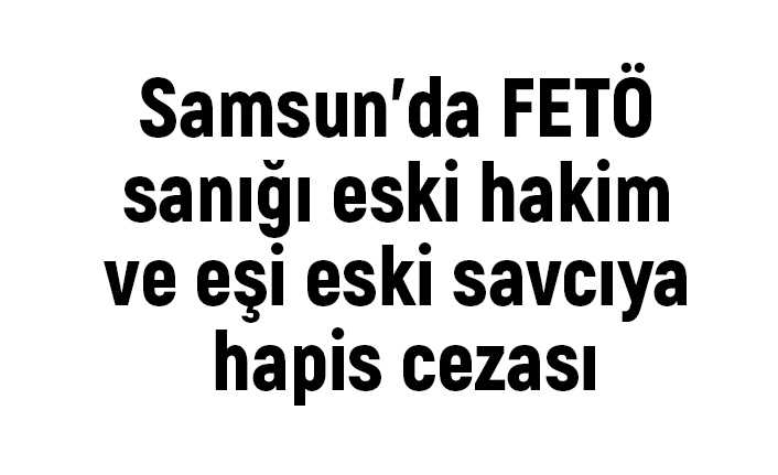 Samsun'da FETÖ sanığı eski hakim ve eşi eski savcıya hapis cezası ...